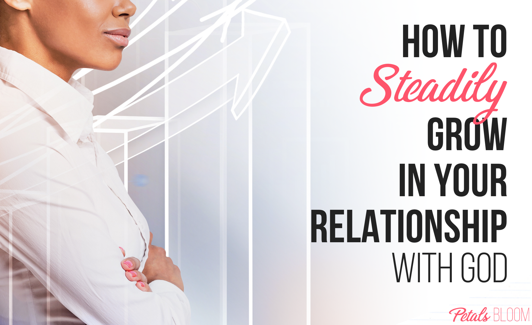 How to Steadily Grow in Your Relationship With God - Petals Bloom